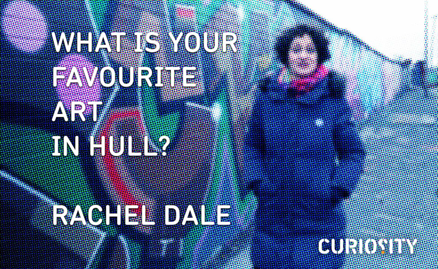 What Is Your Favourite Art In Hull? Rachel Dale – Curiosity Hull