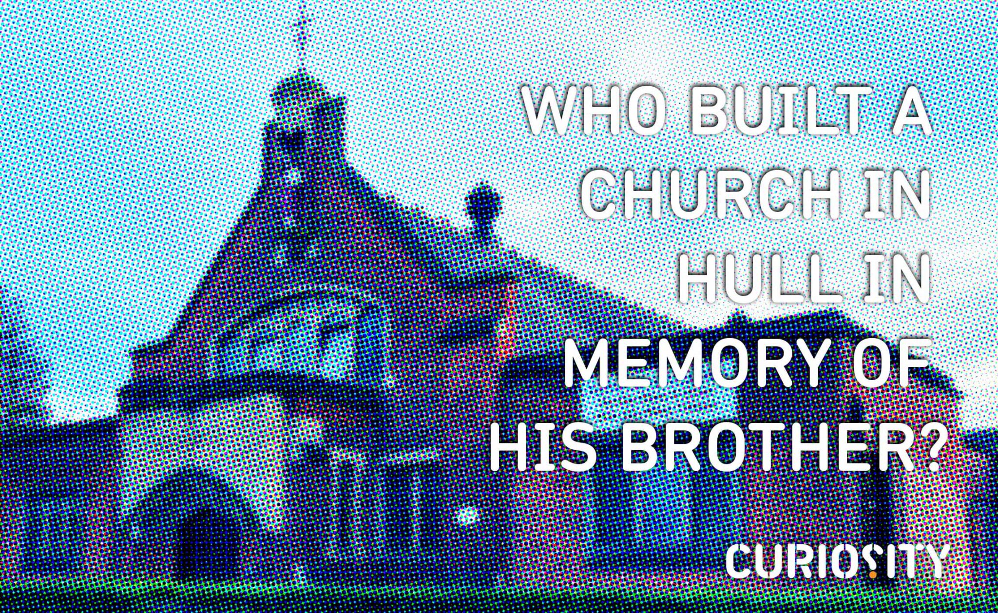 Who Built A Church In Hull In Memory Of His Brother? – Curiosity Hull